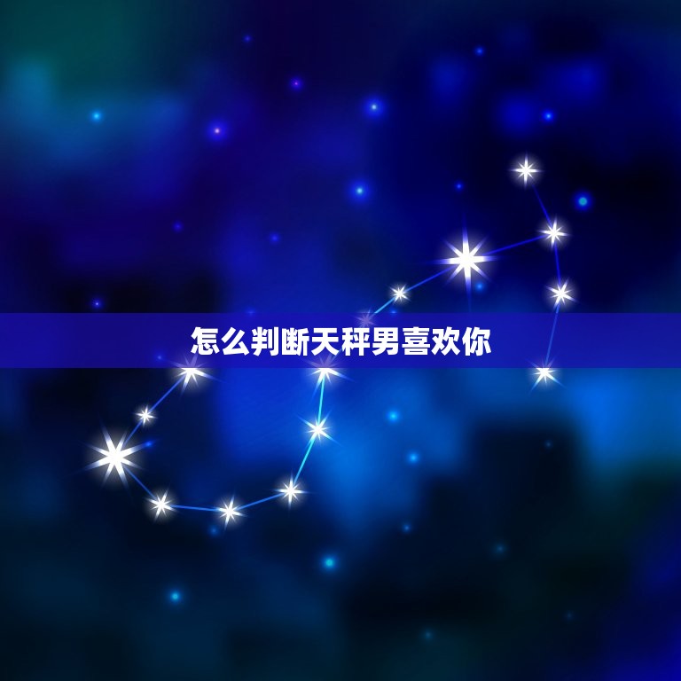 怎么判断天秤男喜欢你 5个细节提示他的心思 星辰运势