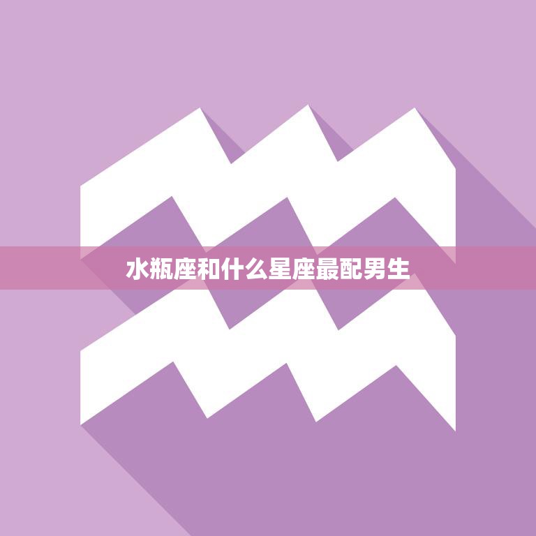 水瓶座和什么星座最配男生完美星座配对大揭秘 星辰运势