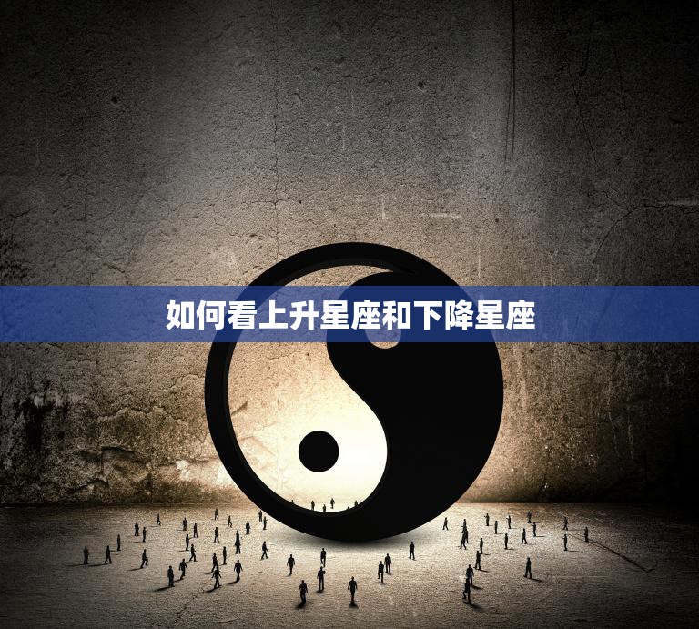 如何看上升星座和下降星座解读你的内在性格特质 星辰运势